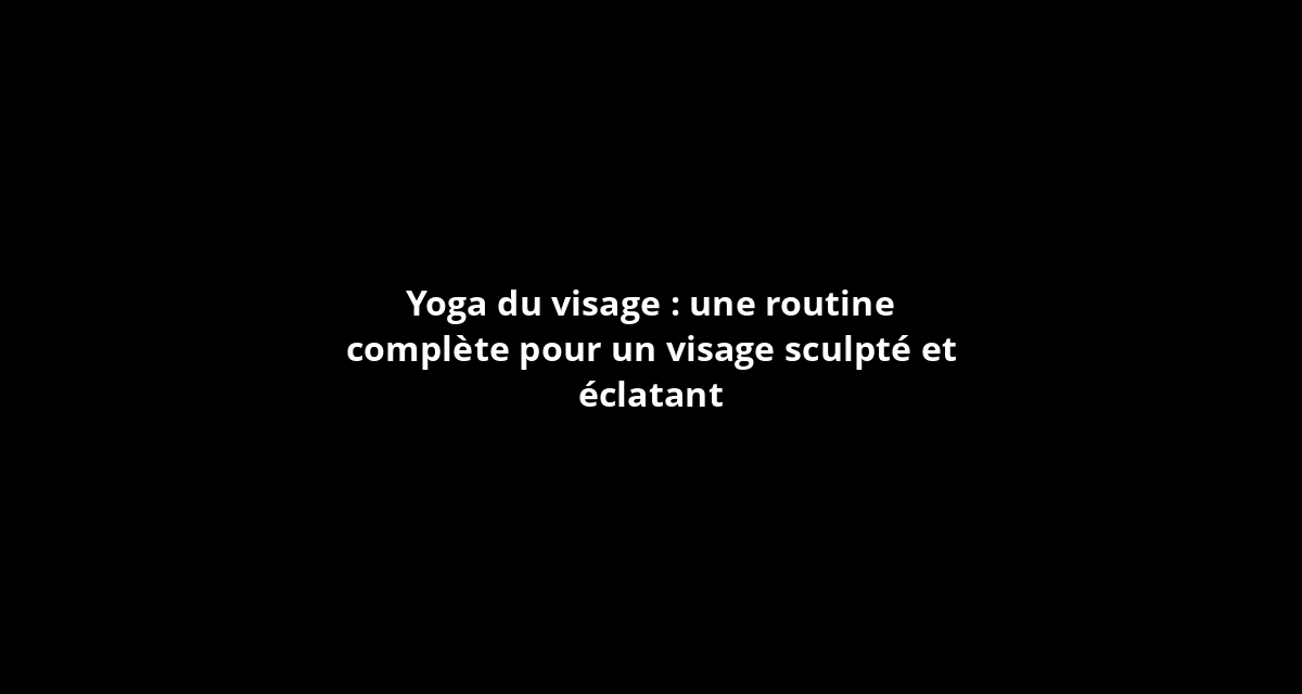 Yoga du visage : une routine complète pour un visage sculpté et éclatant