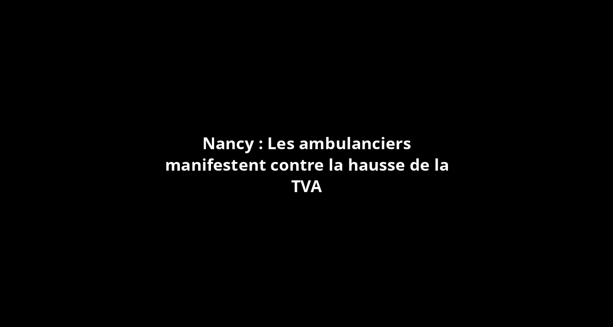 Nancy : Les ambulanciers manifestent contre la hausse de la TVA