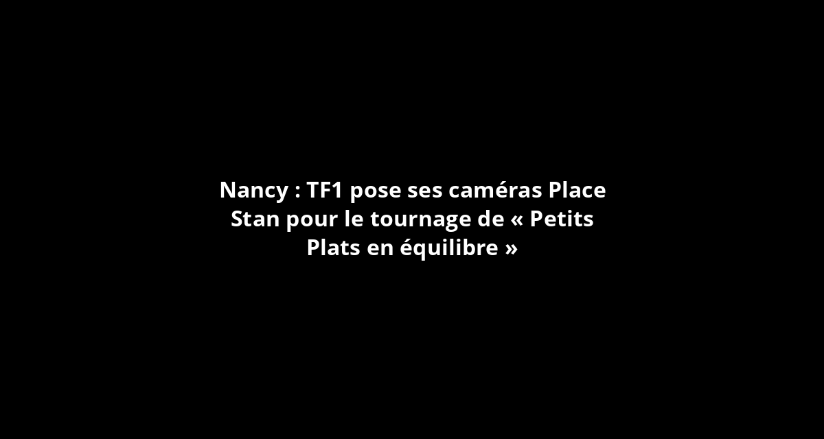 Nancy : TF1 pose ses caméras Place Stan pour le tournage de « Petits ...